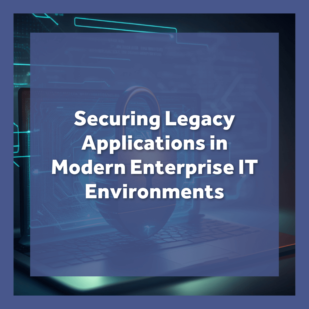Securing Legacy Applications in Modern Enterprise IT Environments