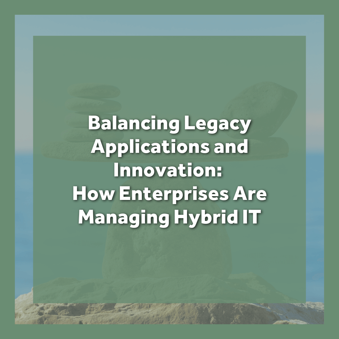 Balancing Legacy Applications and Innovation: How Enterprises Are Managing Hybrid IT