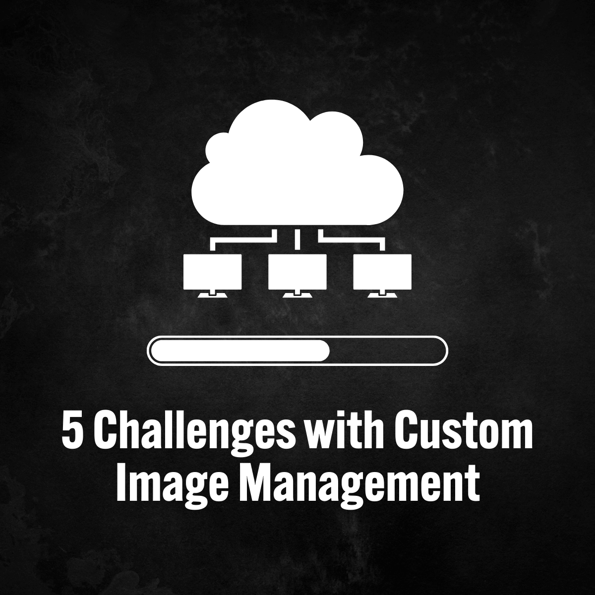 5 Challenges with Custom Image Management